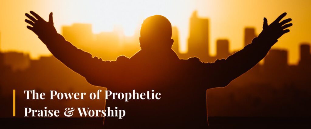 The Power of Prophetic Praise and Worship – By Faith